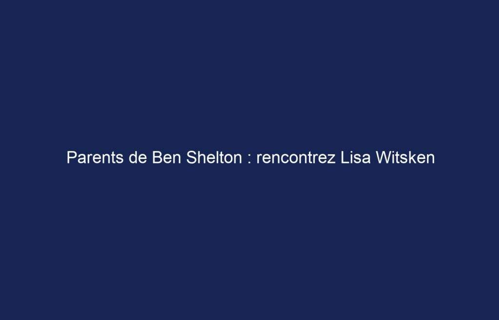 Parents de Ben Shelton : rencontrez Lisa Witsken et Bryan Shelton ...